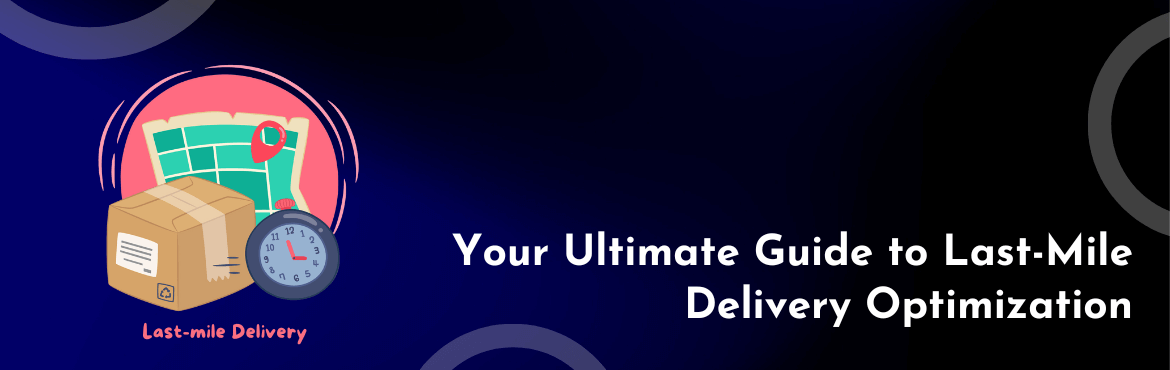 Your Ultimate Guide to Last-Mile Delivery Optimization
